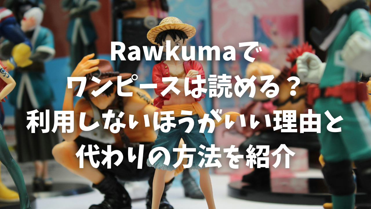 Rawkumaでワンピースは読める？利用しないほうがいい理由と代わりの方法を紹介 | たかたろうのエンタメブログ